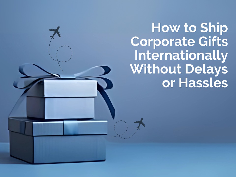 How to Ship Corporate Gifts Internationally Without Delays